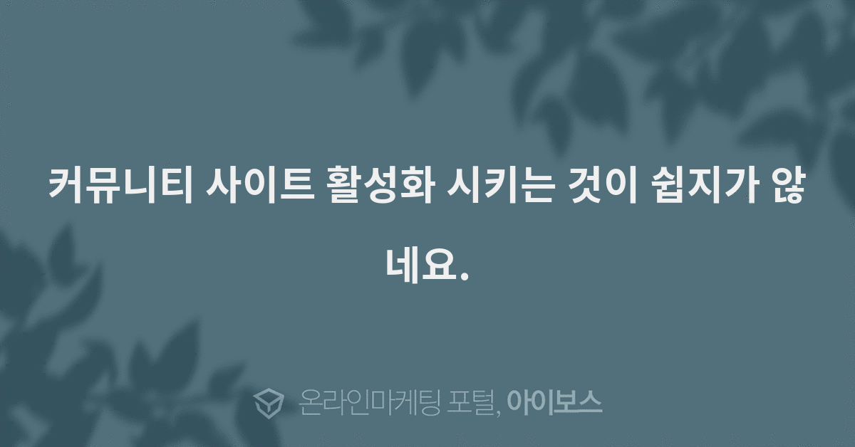 커뮤니티 사이트 활성화 시키는 것이 쉽지가 않네요. - 자유게시판 - 커뮤니티 - 아이보스