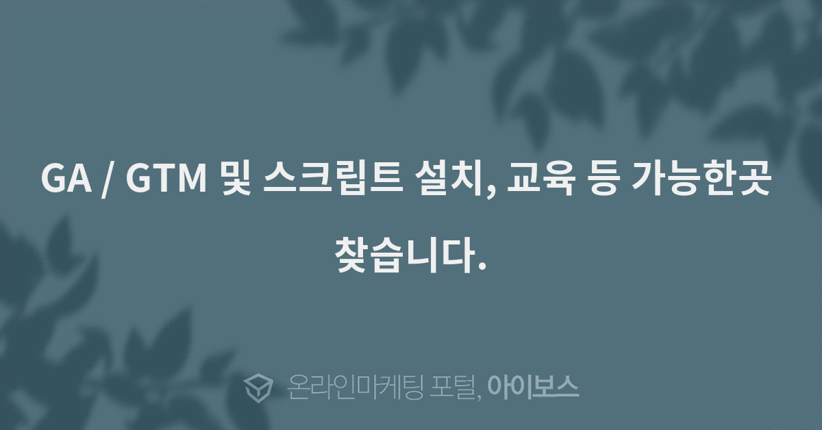 GA / GTM 및 스크립트 설치, 교육 등 가능한곳 찾습니다. - 대행의뢰 - 대행컨설팅 - 아이보스
