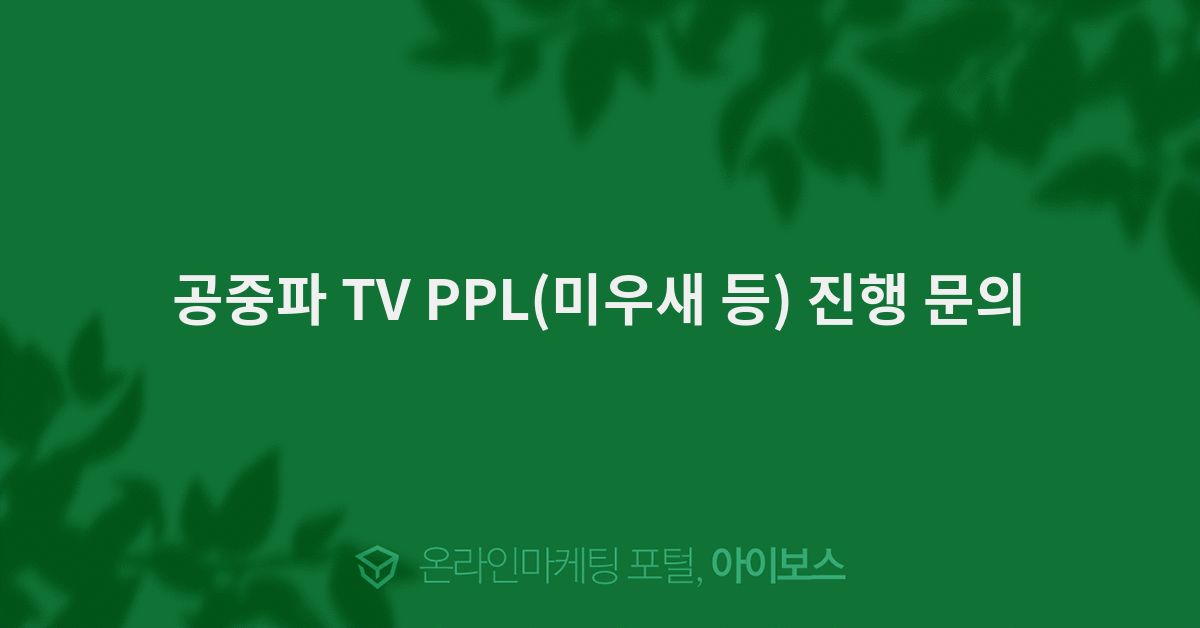 공중파 TV PPL(미우새 등) 진행 문의 - 대행의뢰 - 대행컨설팅 - 아이보스