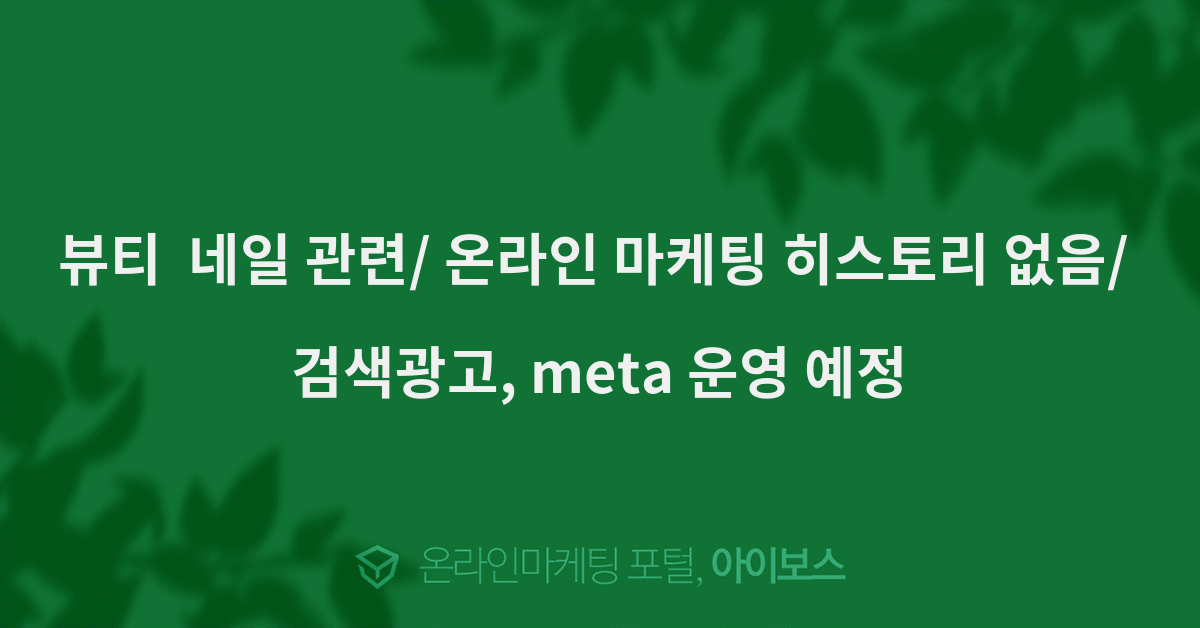 대행의뢰 - 대행컨설팅 - 네일 관련/ 온라인 마케팅 히스토리 없음/ 검색광고, meta 운영 예정 - 아이보스 - 뷰티