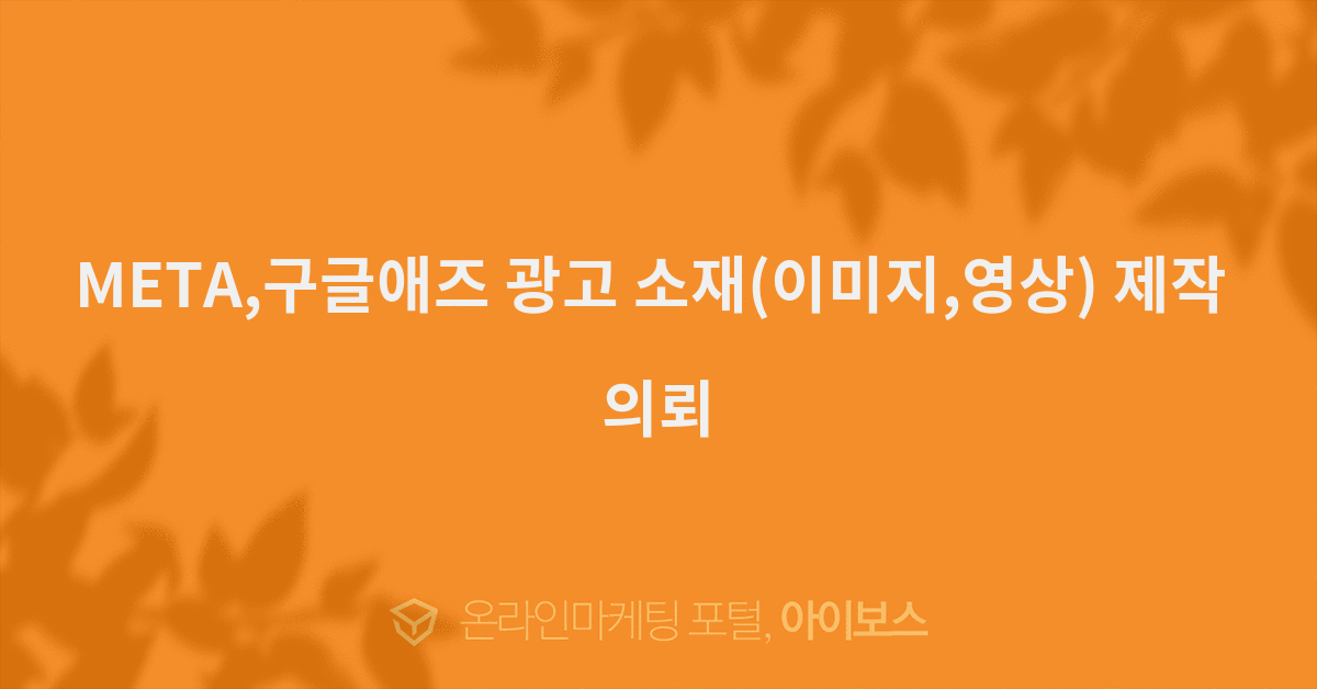 META,구글애즈 광고 소재(이미지,영상) 제작 의뢰 - 대행의뢰 - 대행컨설팅 - 아이보스