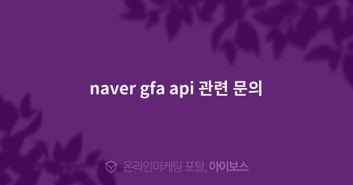 naver gfa api 관련 문의 - 질문답변 - 아이보스