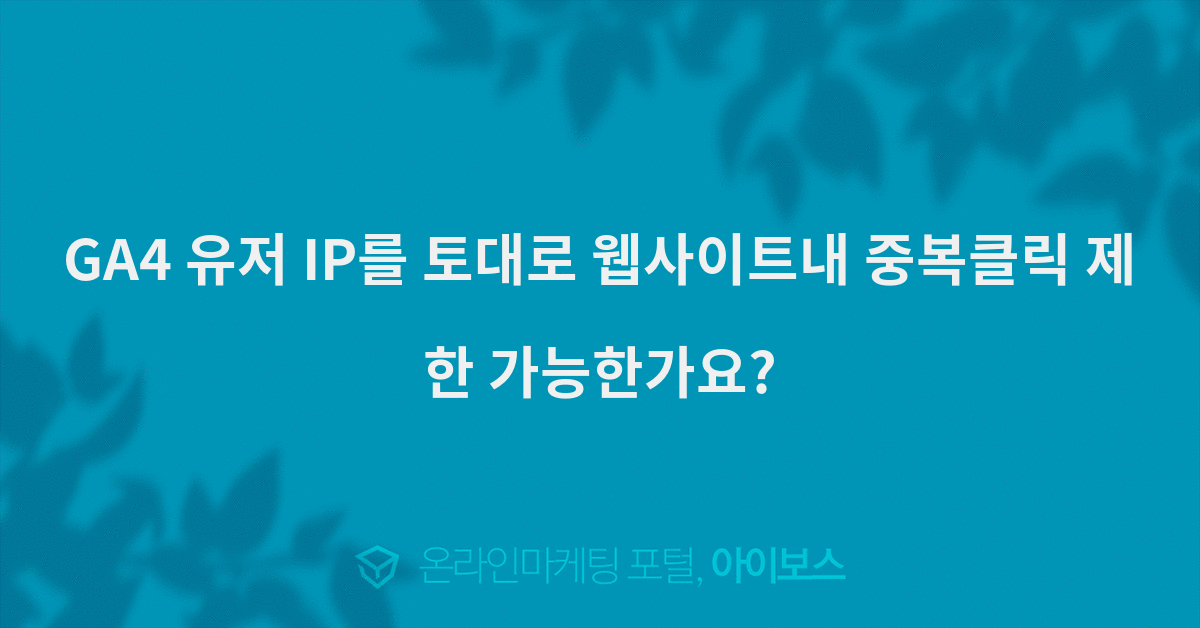 GA4 유저 IP를 토대로 웹사이트내 중복클릭 제한 가능한가요? - 질문답변 - 아이보스