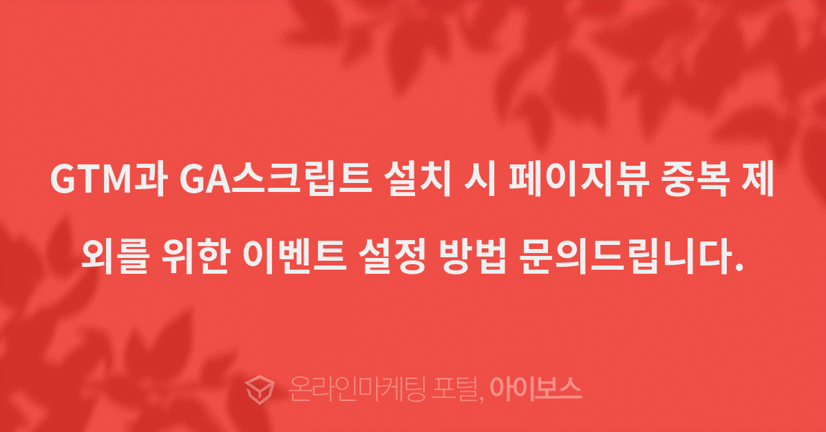 GTM과 GA스크립트 설치 시 페이지뷰 중복 제외를 위한 이벤트 설정 방법 문의드립니다. - 질문답변 - 아이보스