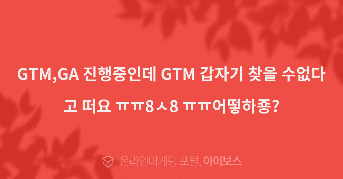 GTM,GA 진행중인데 GTM 갑자기 찾을 수없다고 떠요 ㅠㅠ8ㅅ8 ㅠㅠ어떻하죵? - 질문답변 - 아이보스