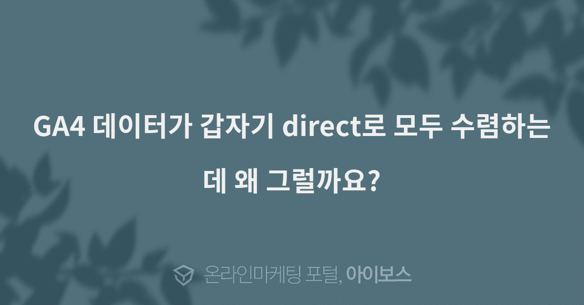 GA4 데이터가 갑자기 direct로 모두 수렴하는데 왜 그럴까요? - 질문답변 - 아이보스