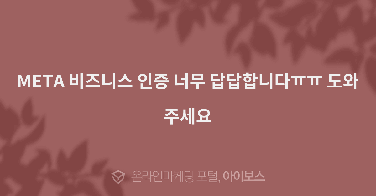 META 비즈니스 인증 너무 답답합니다ㅠㅠ 도와주세요 - 질문답변 - 아이보스