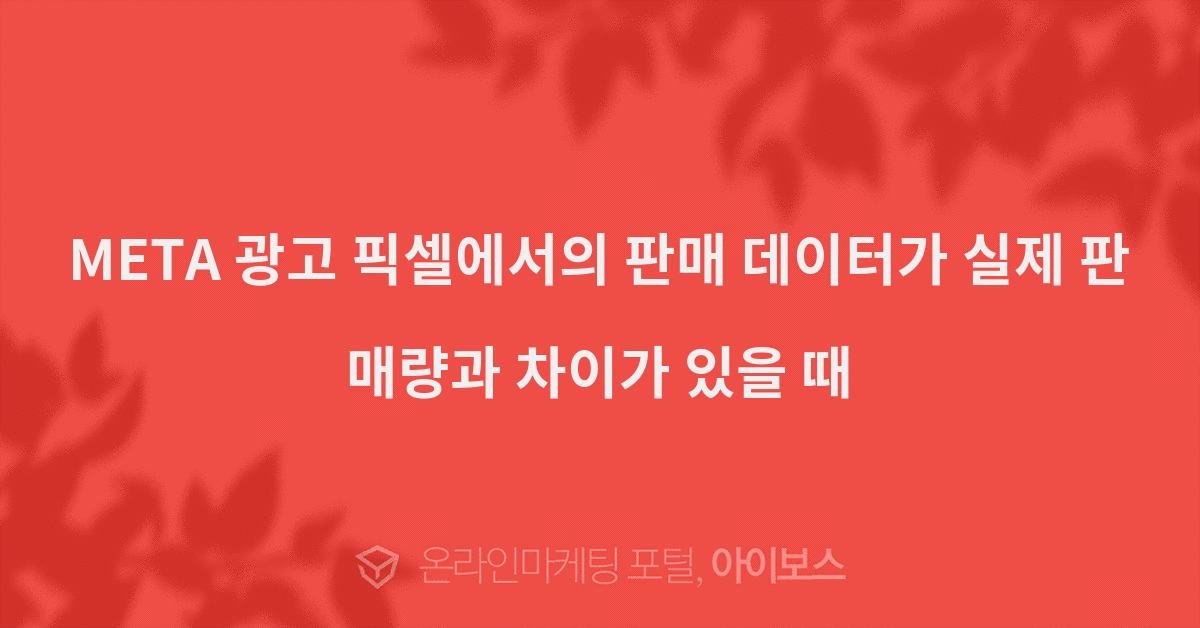 META 광고 픽셀에서의 판매 데이터가 실제 판매량과 차이가 있을 때 - 질문답변 - 아이보스