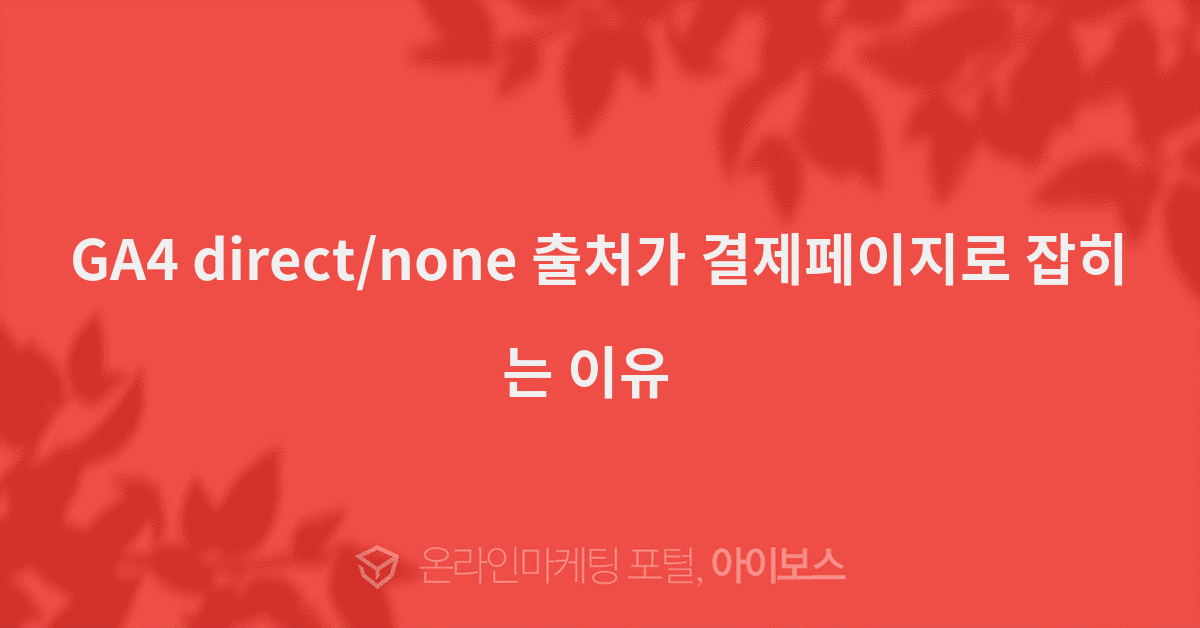 GA4 direct/none 출처가 결제페이지로 잡히는 이유 - 질문답변 - 아이보스