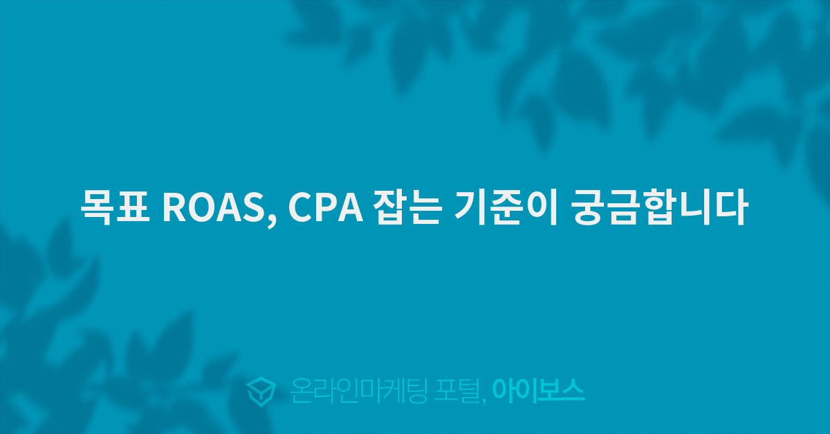 목표 ROAS, CPA 잡는 기준이 궁금합니다 - 질문답변 - 아이보스