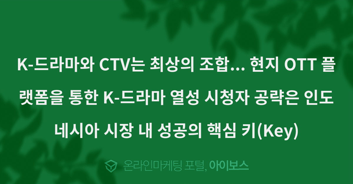 K-드라마와 CTV는 최상의 조합... 현지 OTT 플랫폼을 통한 K-드라마 열성 시청자 공략은 인도네시아 시장 내 성공의 핵심 ...