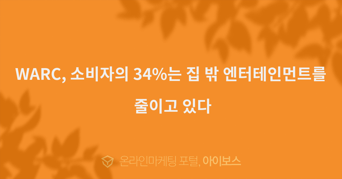 WARC, "소비자의 34%는 집 밖 엔터테인먼트를 줄이고 있다" - 마케팅 뉴스 - 뉴스 - 아이보스