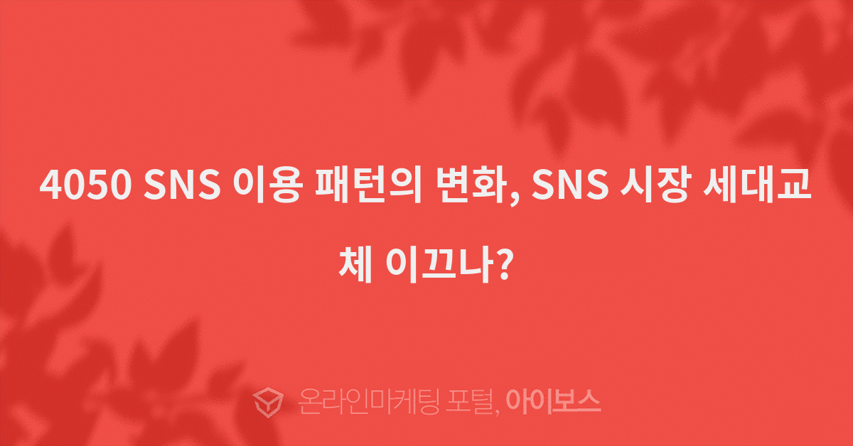 4050 SNS 이용 패턴의 변화, SNS 시장 세대교체 이끄나? - 마케팅 뉴스 - 뉴스 - 아이보스