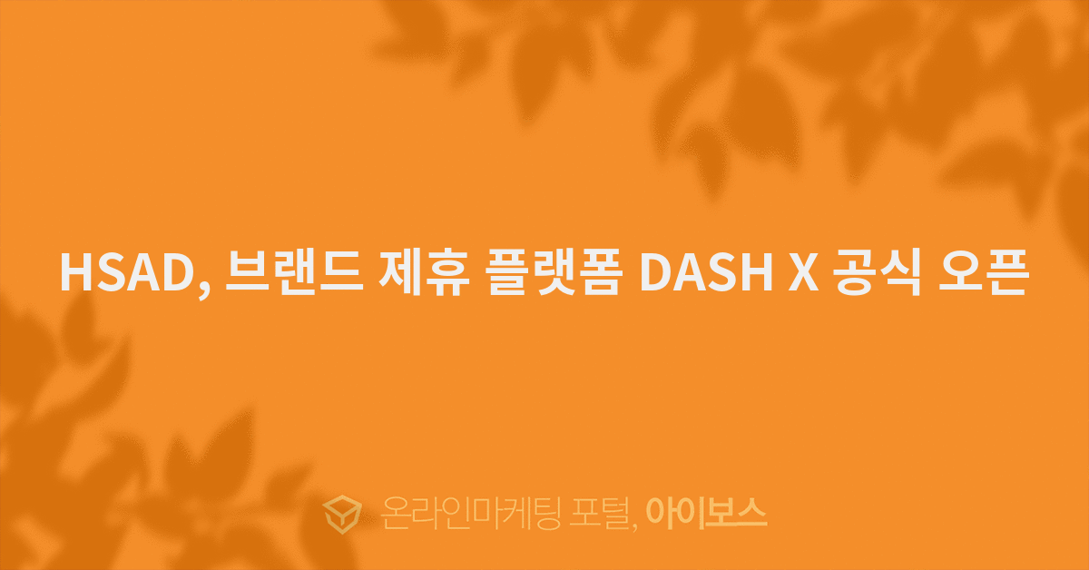 HSAD, 브랜드 제휴 플랫폼 ‘DASH X’ 공식 오픈 - 마케팅 뉴스 - 뉴스 - 아이보스