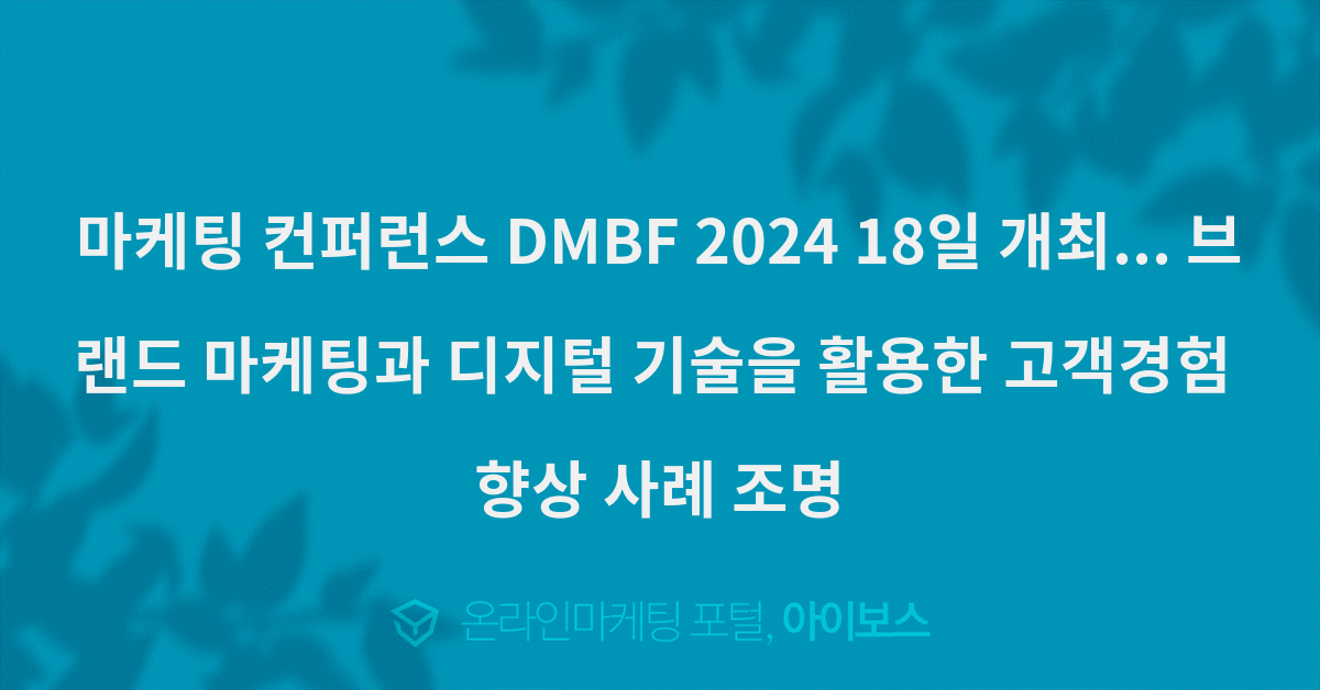 마케팅 컨퍼런스 'DMBF 2024' 18일 개최... 브랜드 마케팅과 디지털 기술을 활용한 고객경험 향상 사례 조명 - 마케팅 뉴스 - 뉴스 - 아이보스