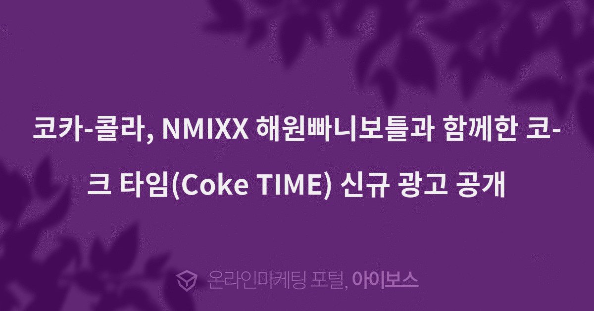 코카-콜라, NMIXX 해원·빠니보틀과 함께한 ‘코-크 타임(Coke TIME)’ 신규 광고 공개 - 마케팅 뉴스 - 뉴스 - 아이보스