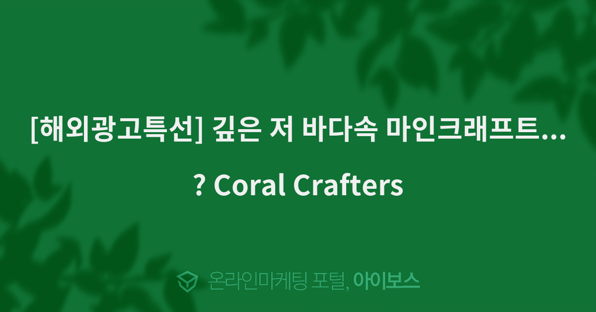 [해외광고특선] 깊은 저 바다속 마인크래프트...? Coral Crafters - 마케팅 뉴스 - 뉴스 - 아이보스