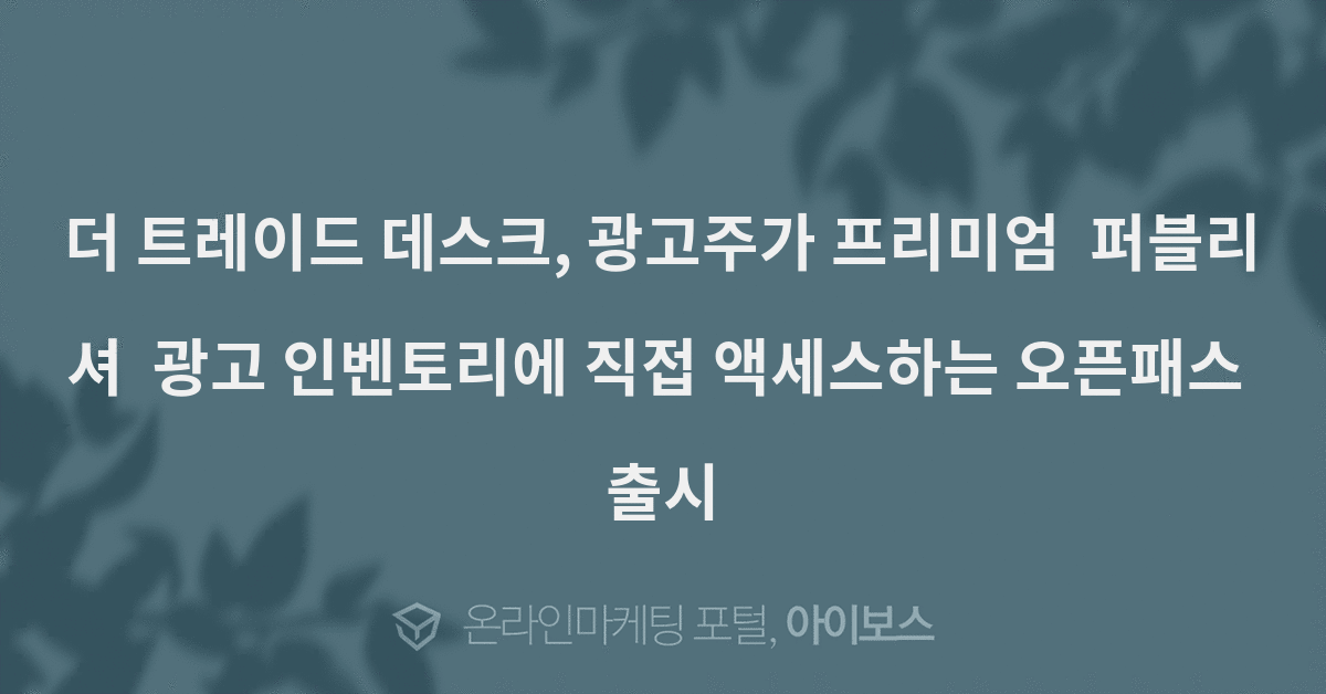 더 트레이드 데스크, 광고주가 프리미엄 퍼블리셔 광고 인벤토리에 직접 액세스하는 오픈패스 출시 - 마케팅 뉴스 - 뉴스 - 아이보스