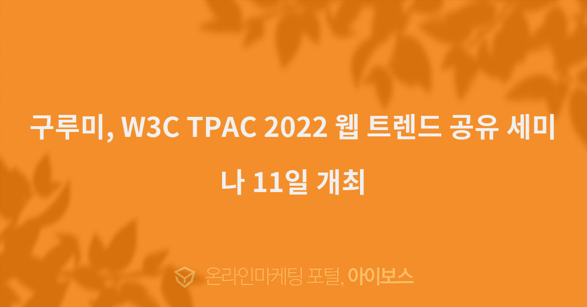 구루미, W3C TPAC 2022 웹 트렌드 공유 세미나 11일 개최 - 마케팅 뉴스 - 뉴스 - 아이보스