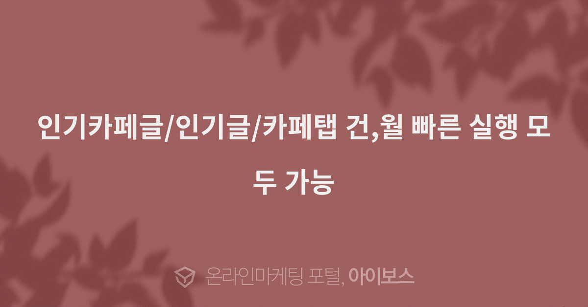 인기카페글/인기글/카페탭 건,월 빠른 실행 모두 가능 - 서비스 홍보 - 대행컨설팅 - 아이보스