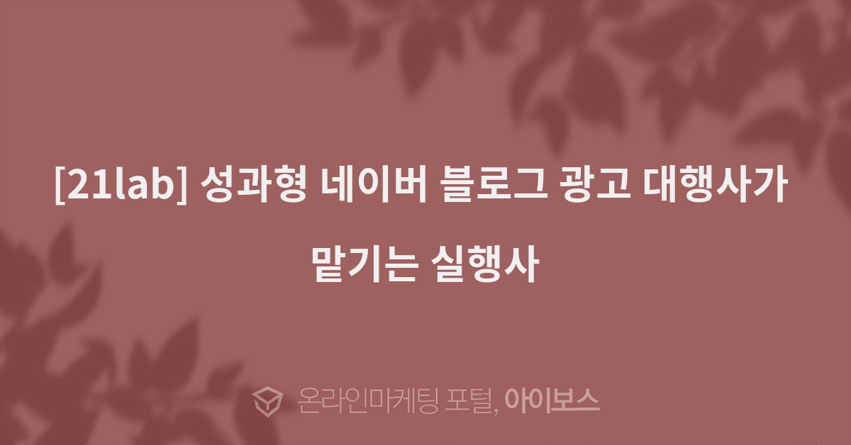 [21lab] 성과형 네이버 블로그 광고 대행사가 맡기는 실행사 - 서비스 홍보 - 대행컨설팅 - 아이보스
