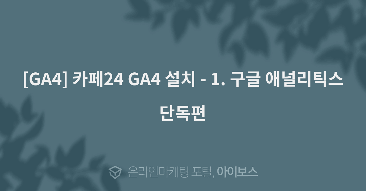 [GA4] 카페24 GA4 설치 - 마케팅 - 정보공유 - 1. 구글 애널리틱스 단독편