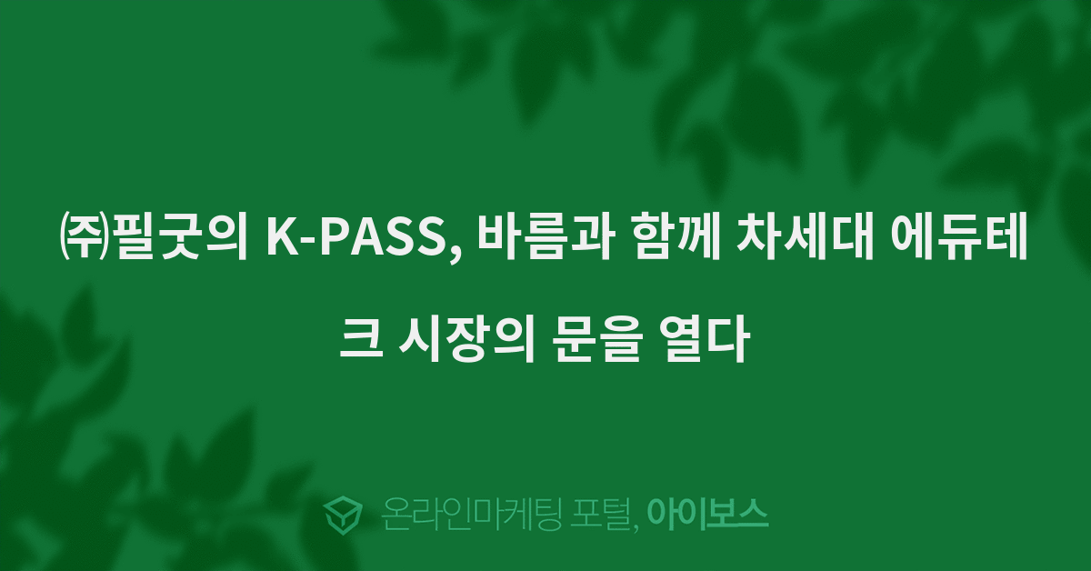 ㈜필굿의 K-PASS, 바름과 함께 차세대 에듀테크 시장의 문을 열다 - 아이보스 칼럼 - 아이보스